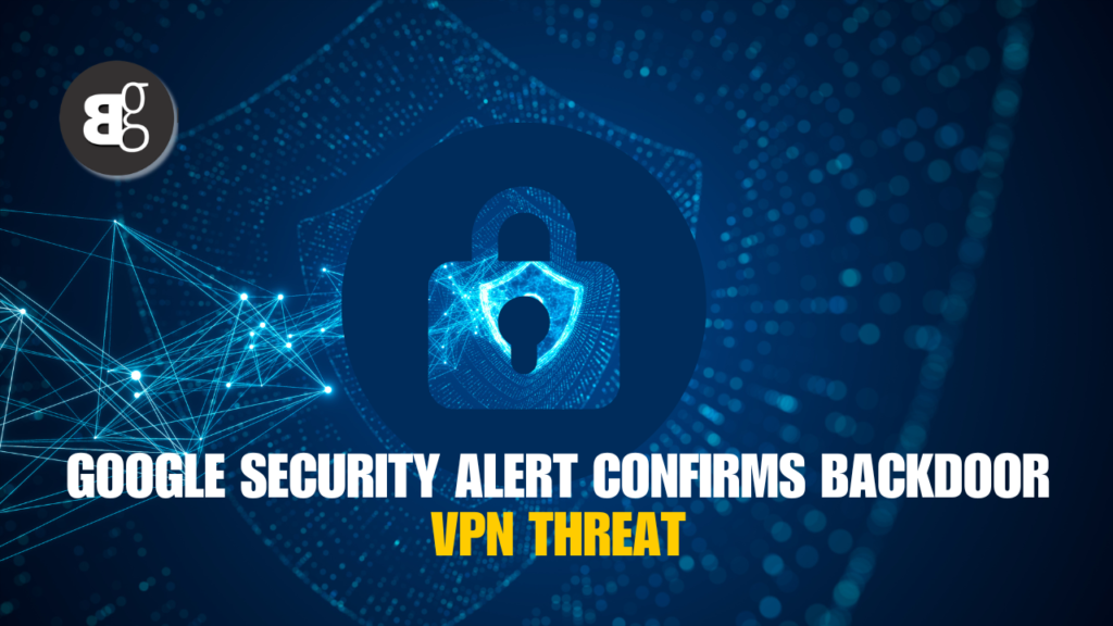 Google Security Alert Confirms Backdoor VPN Threat